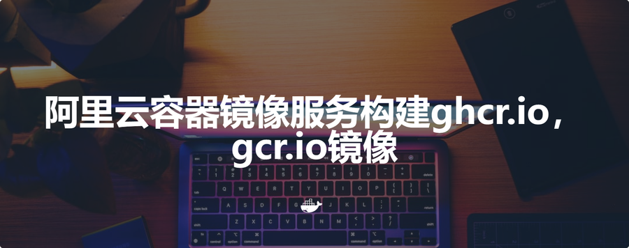 使用阿里云容器镜像服务构建ghcr.io，gcr.io镜像 | 孤星